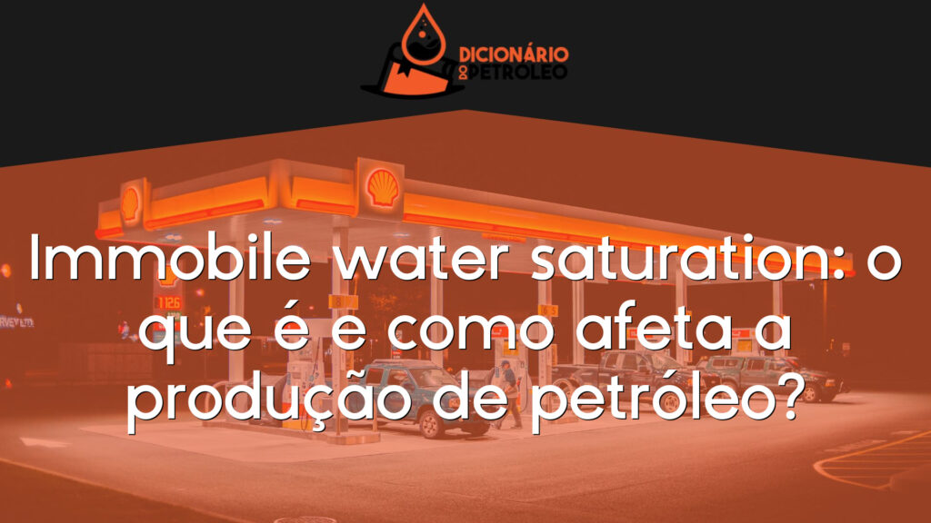 Immobile water saturation: o que é e como afeta a produção de petróleo?